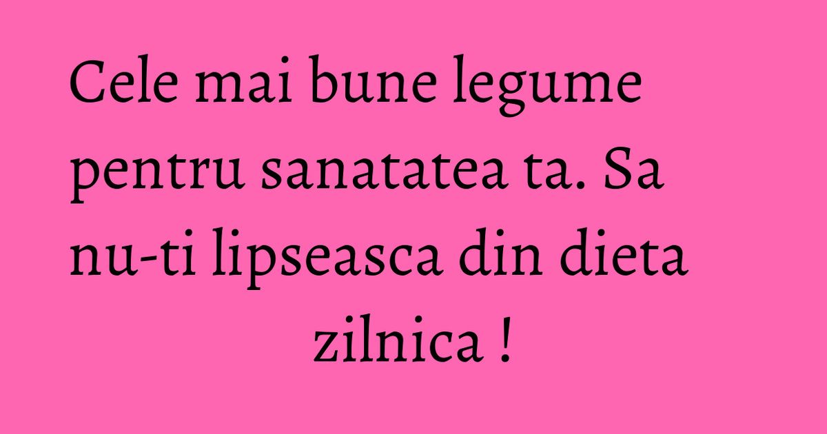 Cele mai bune legume pentru sanatatea ta. Sa nu-ti lipseasca din dieta ...