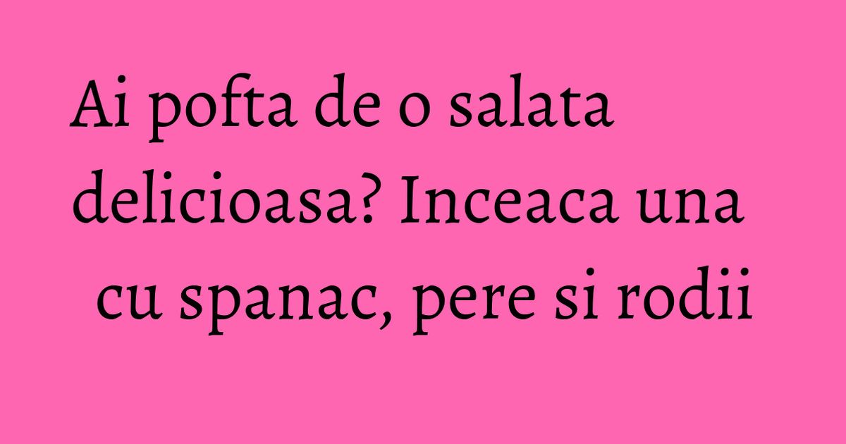Ai pofta de o salata delicioasa? Inceaca una cu spanac, pere si rodii ...
