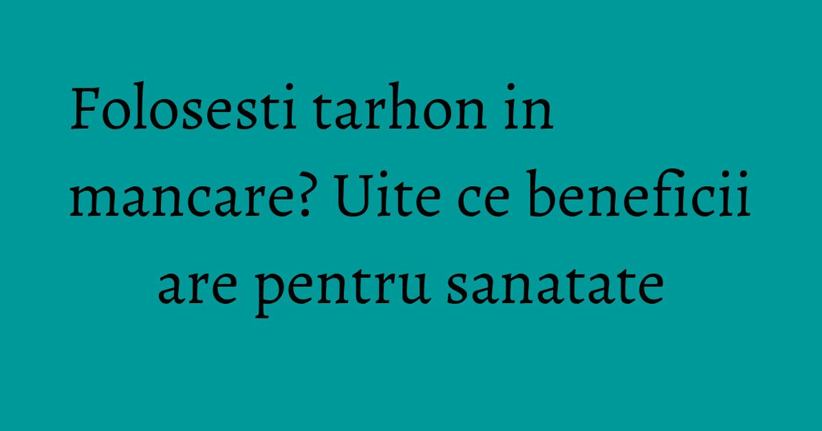 Folosesti tarhon in mancare? Uite ce beneficii are pentru sanatate ...