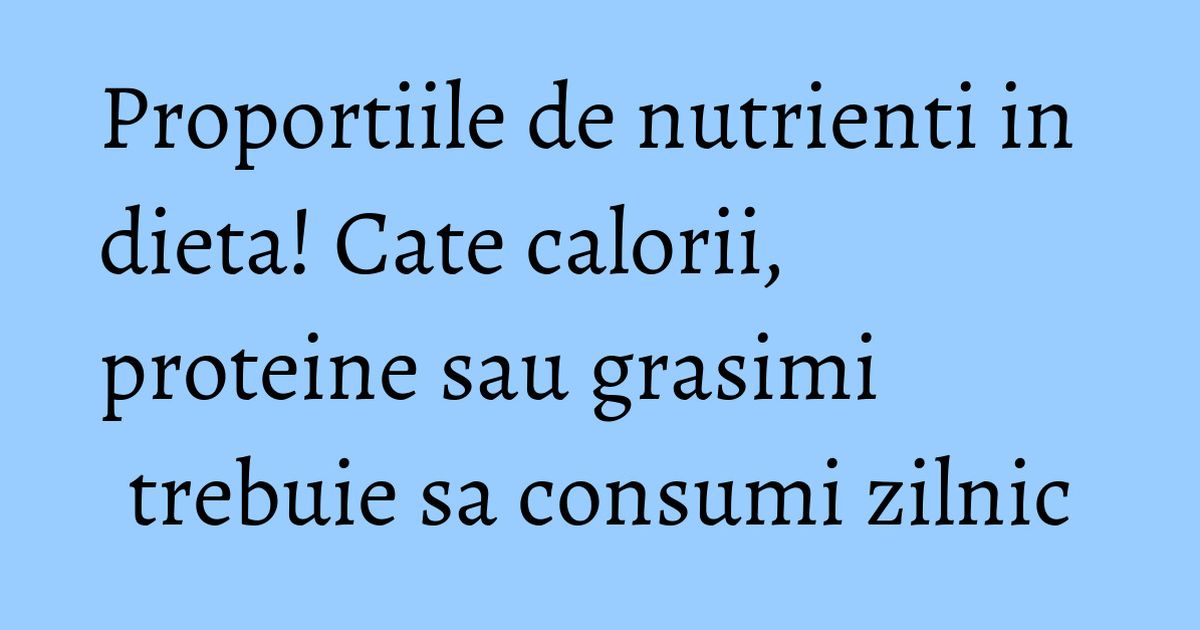 Proportiile de nutrienti in dieta! Cate calorii, proteine sau grasimi trebuie sa consumi zilnic ...