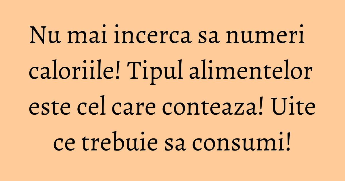 Nu mai incerca sa numeri caloriile! Tipul alimentelor este cel care ...