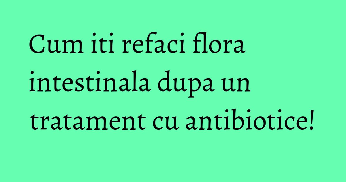 Cum iti refaci flora intestinala dupa un tratament cu antibiotice ...