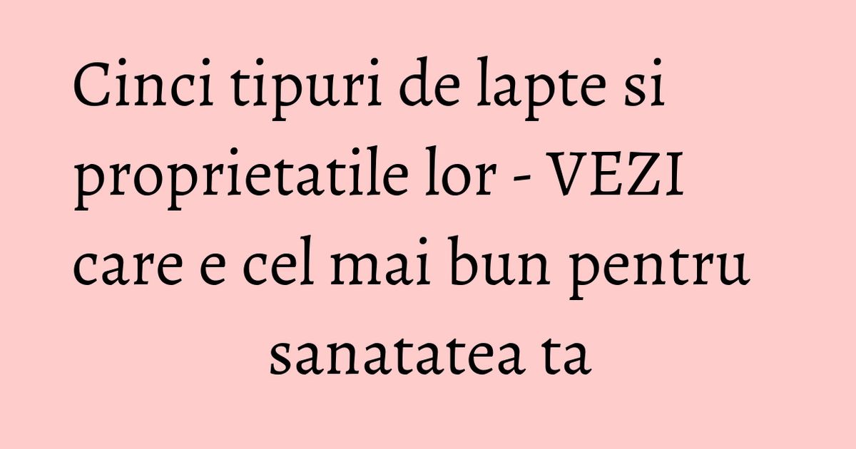 Cinci tipuri de lapte si proprietatile lor - VEZI care e cel mai bun ...
