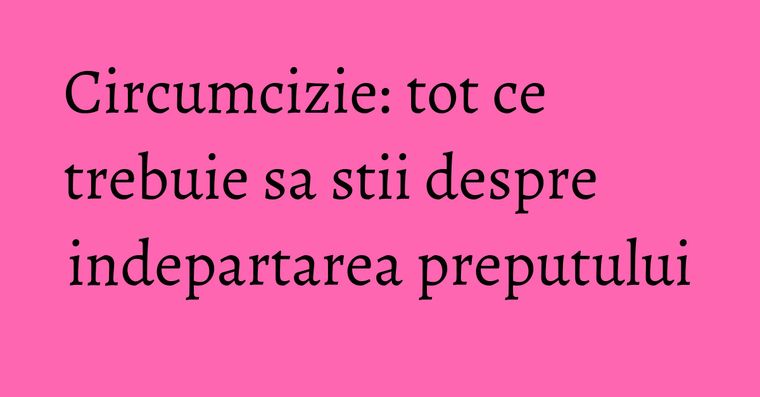 Circumcizie: tot ce trebuie sa stii despre indepartarea preputului ...