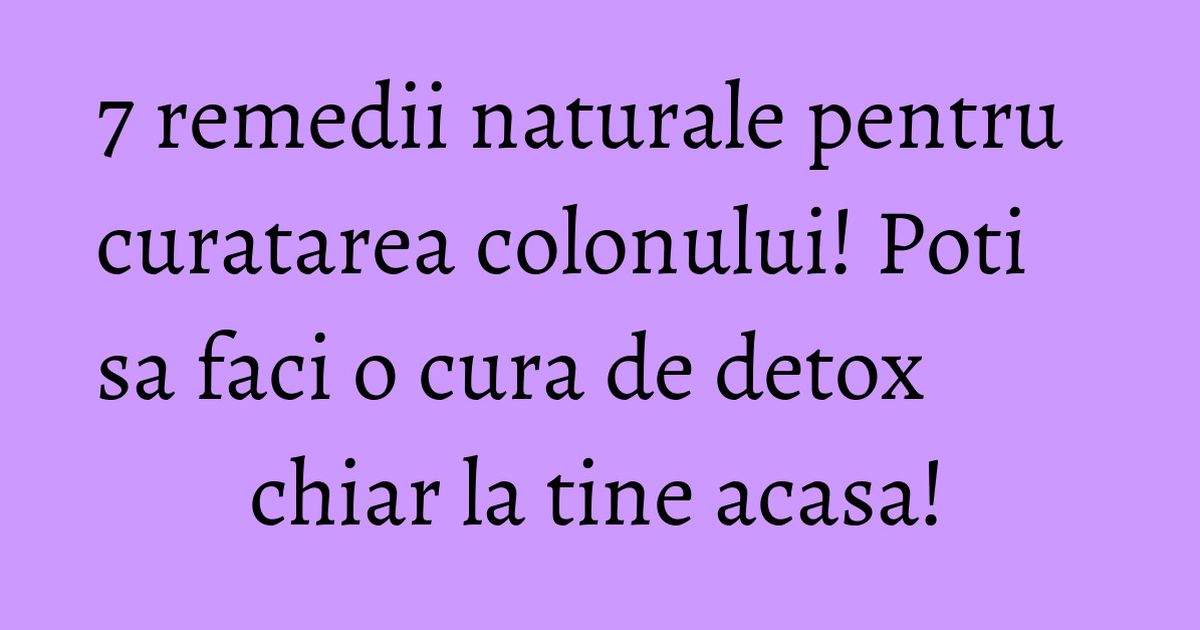 7 remedii naturale pentru curatarea colonului! Poti sa faci o cura de ...
