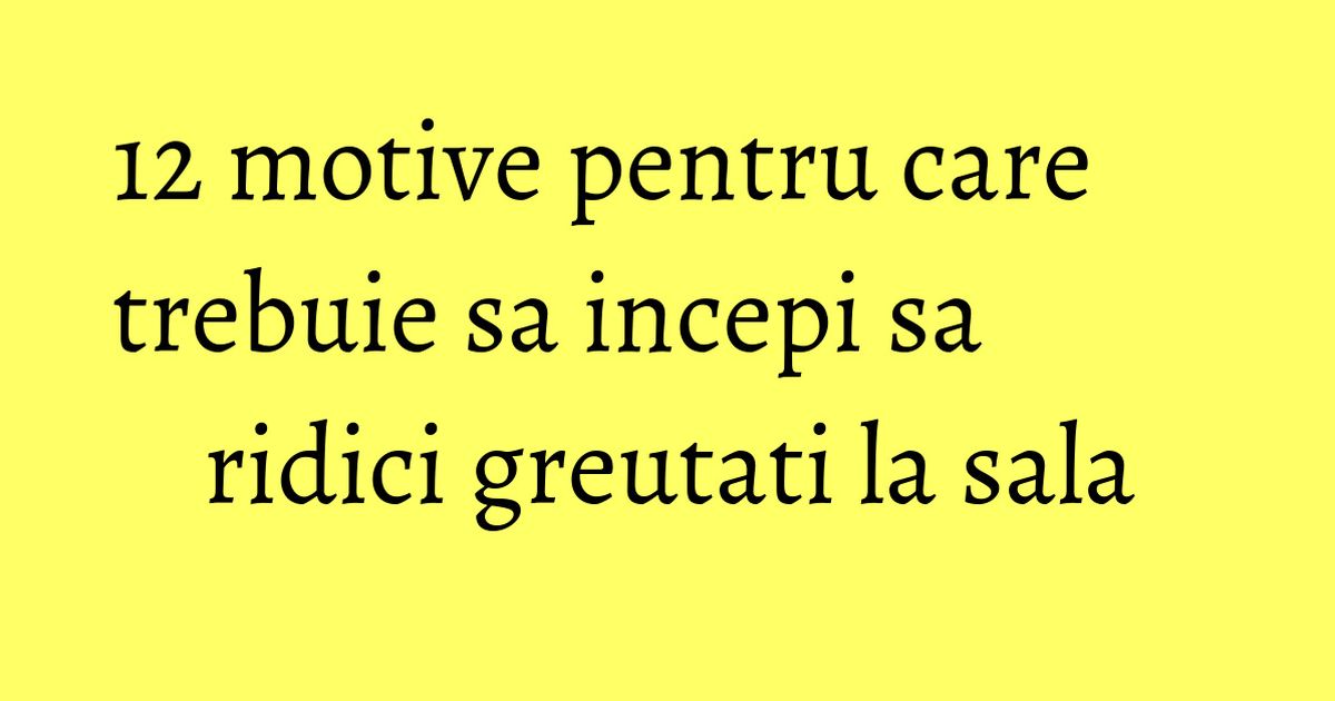 12 motive pentru care trebuie sa incepi sa ridici greutati la sala ...