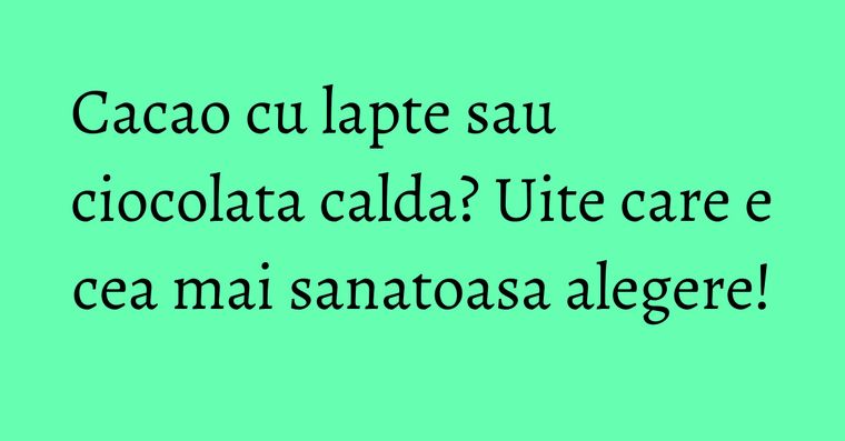 Cacao cu lapte sau ciocolata calda? Uite care e cea mai sanatoasa ...