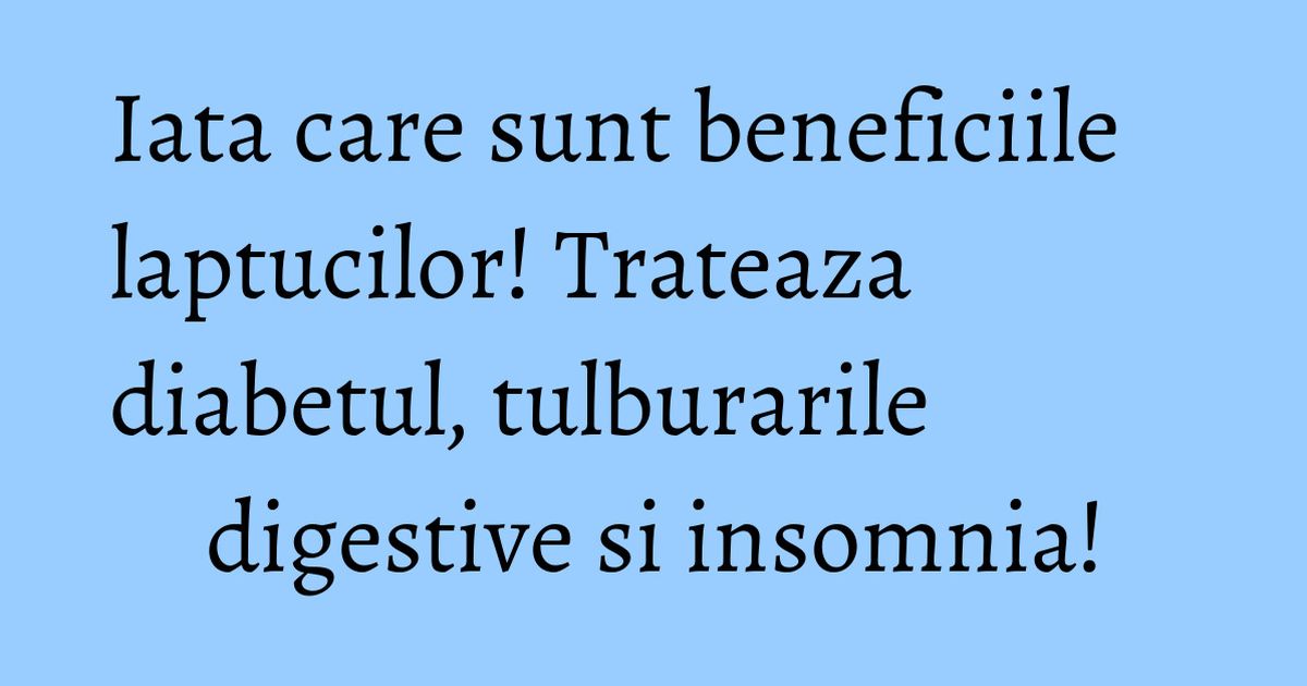 Iata care sunt beneficiile laptucilor! Trateaza diabetul, tulburarile ...
