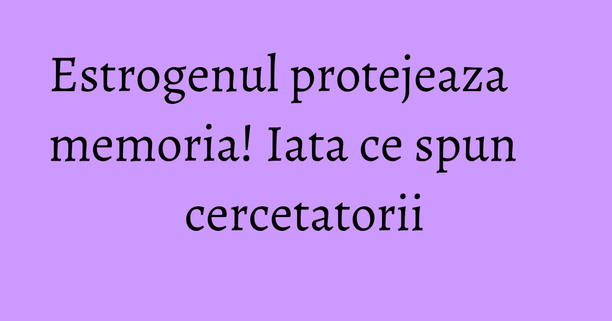 Estrogenul protejeaza memoria! Iata ce spun cercetatorii - KFetele