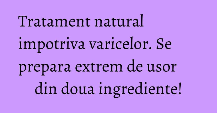 Tratament natural impotriva varicelor. Se prepara extrem de usor din ...