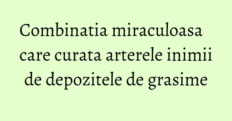 Combinatia miraculoasa care curata arterele inimii de depozitele de ...