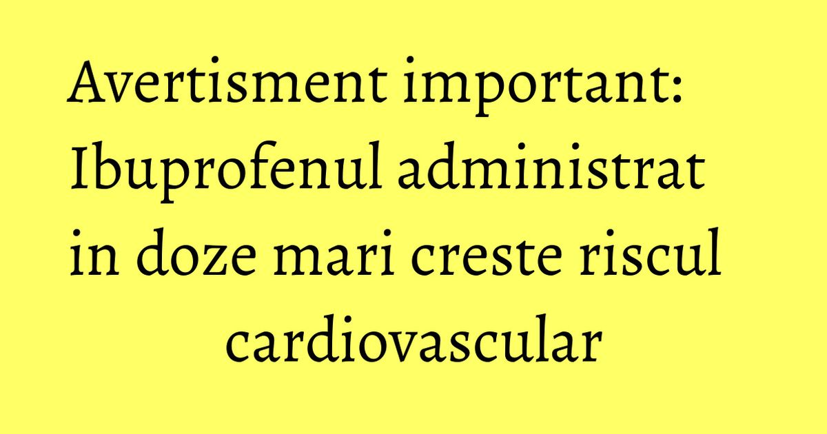 Avertisment important: Ibuprofenul administrat in doze mari creste ...