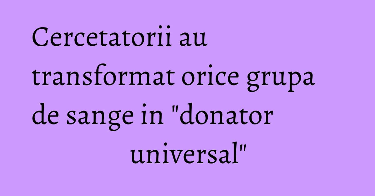 Cercetatorii au transformat orice grupa de sange in "donator universal ...