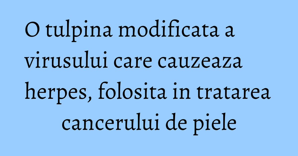 O tulpina modificata a virusului care cauzeaza herpes, folosita in ...