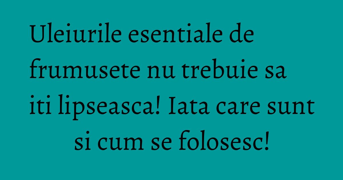 Uleiurile esentiale de frumusete nu trebuie sa iti lipseasca! Iata care ...