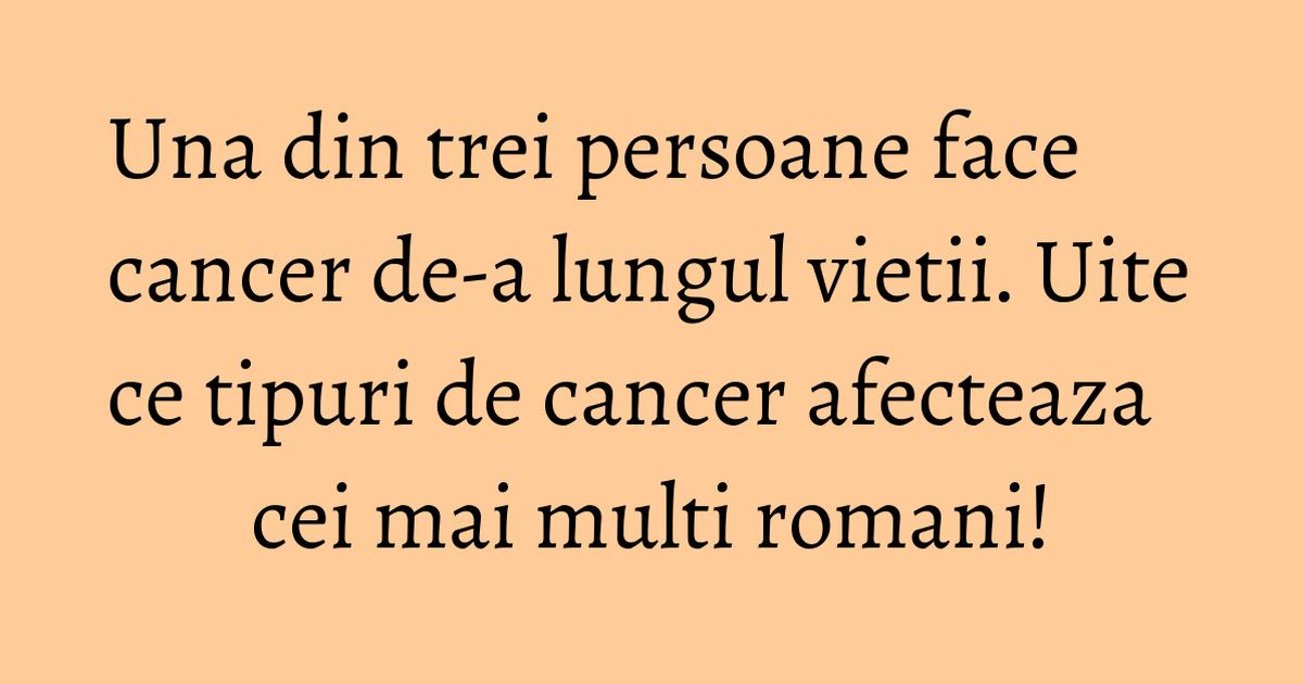Una din trei persoane face cancer de-a lungul vietii. Uite ce tipuri de ...