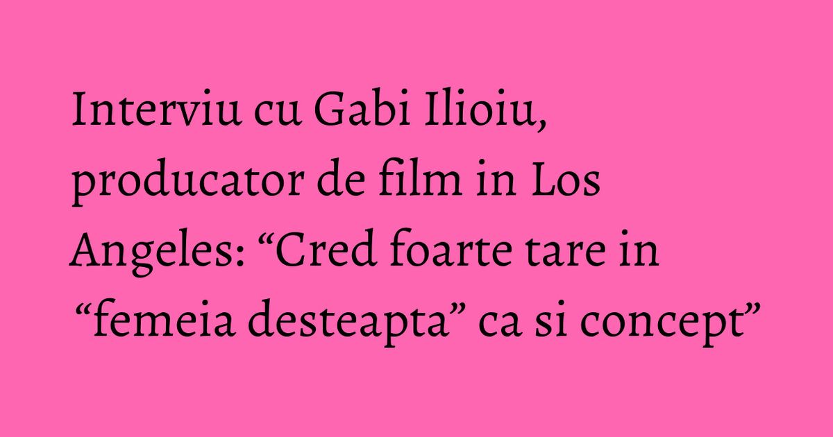 Interviu cu Gabi Ilioiu, producator de film in Los Angeles: “Cred ...