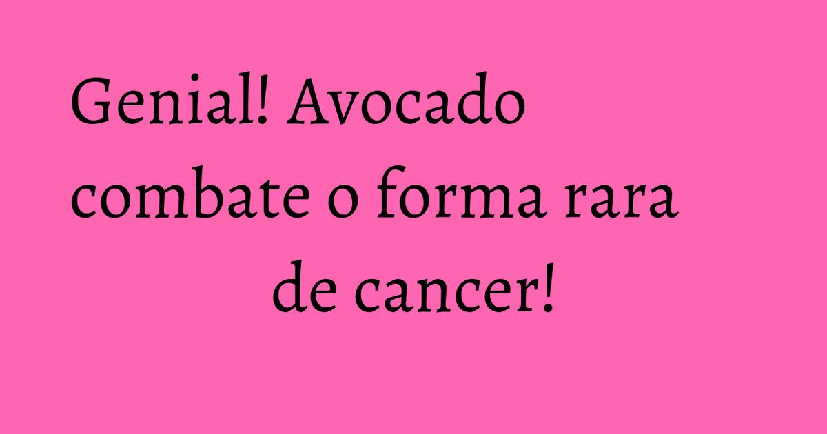 Genial! Avocado combate o forma rara de cancer! - KFetele
