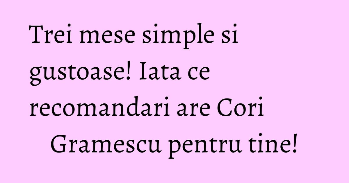 Trei mese simple si gustoase! Iata ce recomandari are Cori Gramescu ...