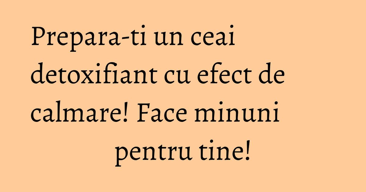 Prepara-ti un ceai detoxifiant cu efect de calmare! Face minuni pentru ...