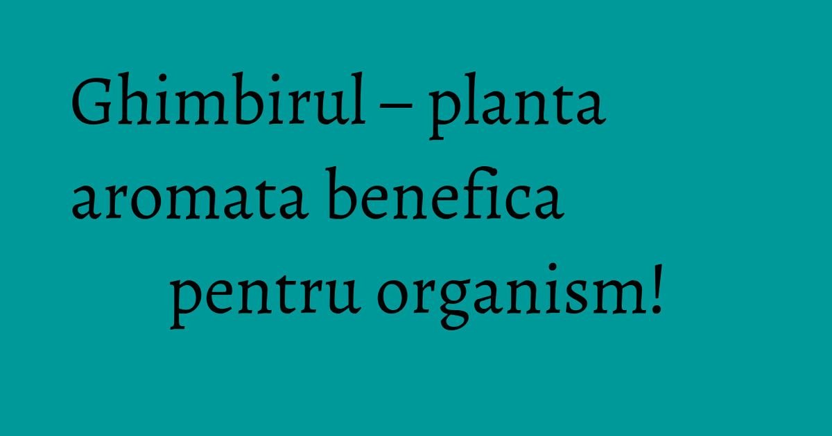 Ghimbirul – planta aromata benefica pentru organism! - KFetele