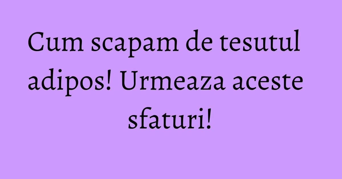 Cum scapam de tesutul adipos! Urmeaza aceste sfaturi! - KFetele