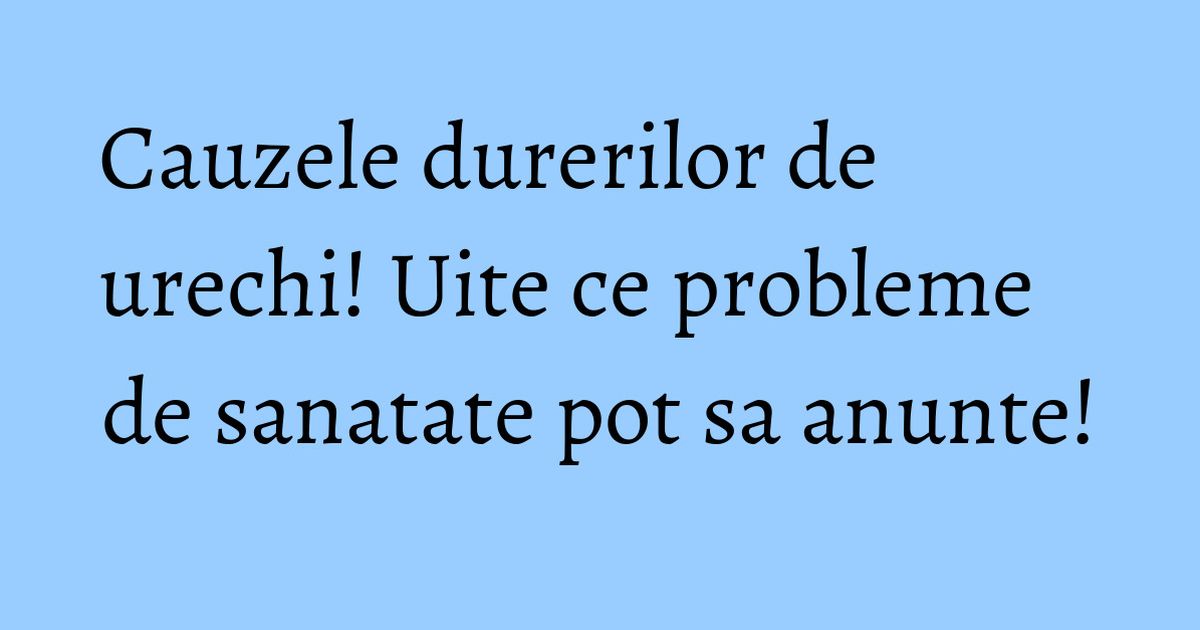 Cauzele durerilor de urechi! Uite ce probleme de sanatate pot sa anunte ...