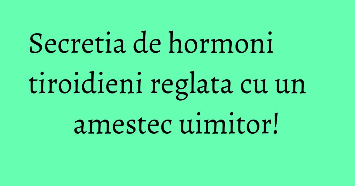 Secretia de hormoni tiroidieni reglata cu un amestec uimitor! - KFetele