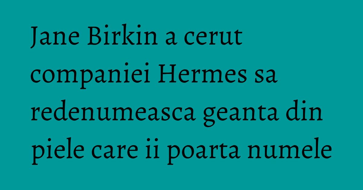 Jane Birkin a cerut companiei Hermes sa redenumeasca geanta din piele ...