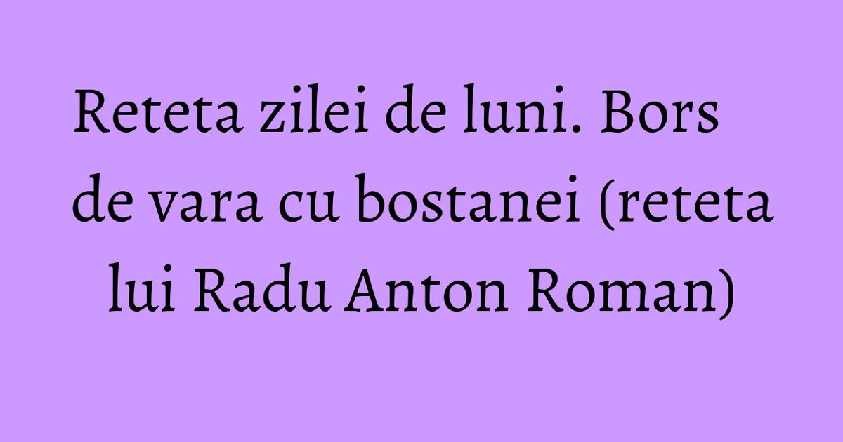 Reteta zilei de luni. Bors de vara cu bostanei (reteta lui Radu Anton ...