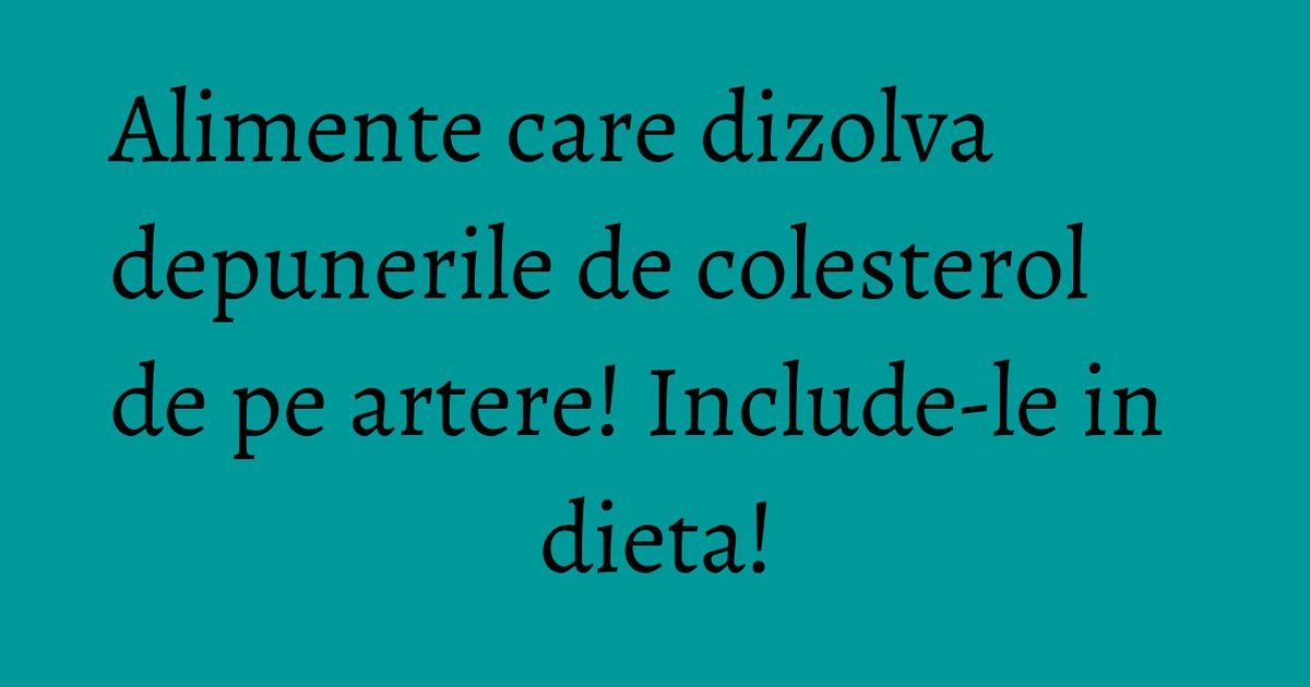 Alimente care dizolva depunerile de colesterol de pe artere! Include-le ...
