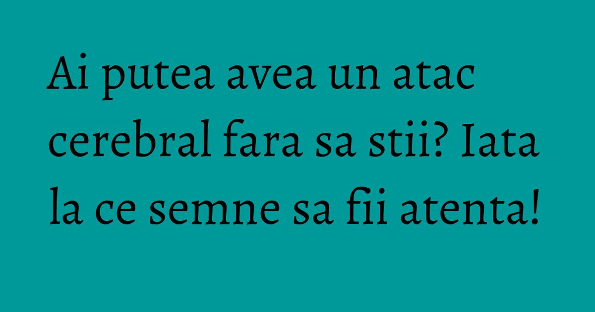 Ai putea avea un atac cerebral fara sa stii? Iata la ce semne sa fii ...