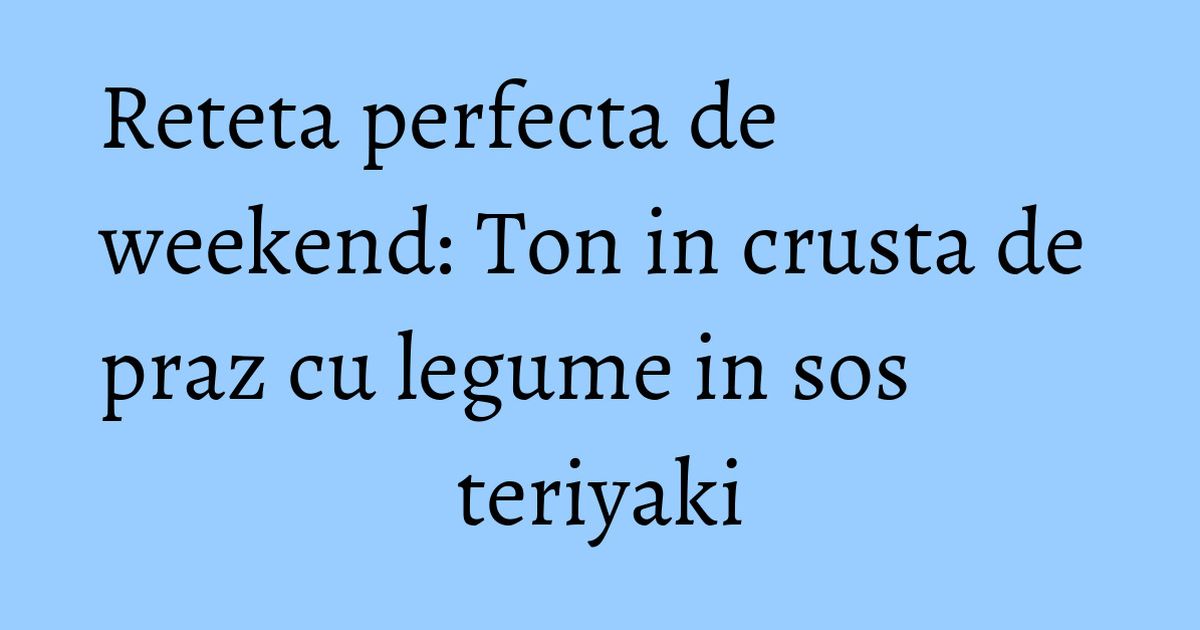 Reteta perfecta de weekend: Ton in crusta de praz cu legume in sos ...