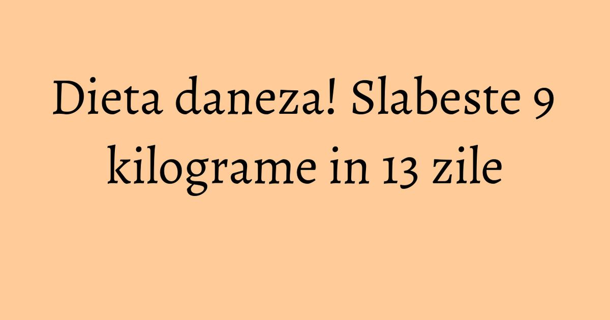 Dieta daneza! Slabeste 9 kilograme in 13 zile - KFetele
