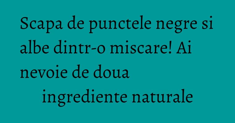 Scapa de punctele negre si albe dintr-o miscare! Ai nevoie de doua ...