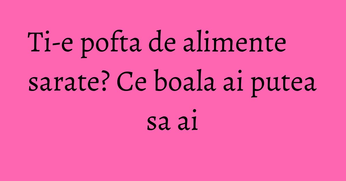 Ti-e pofta de alimente sarate? Ce boala ai putea sa ai - KFetele