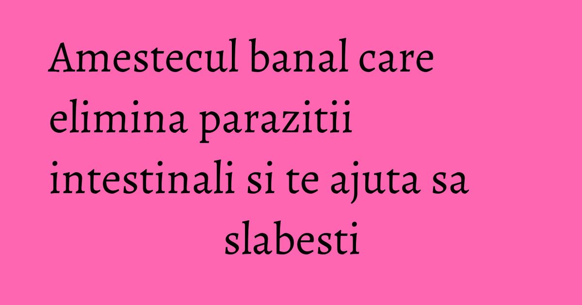 Amestecul banal care elimina parazitii intestinali si te ajuta sa ...