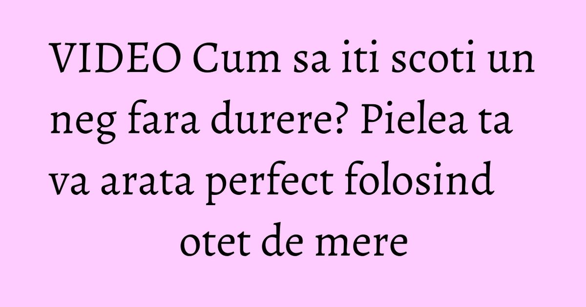 VIDEO Cum sa iti scoti un neg fara durere? Pielea ta va arata perfect ...
