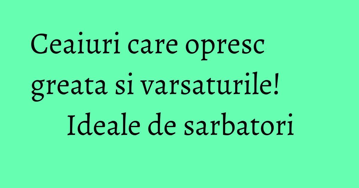 Ceaiuri care opresc greata si varsaturile! Ideale de sarbatori - KFetele