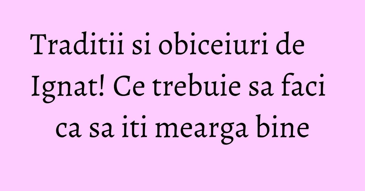 Traditii si obiceiuri de Ignat! Ce trebuie sa faci ca sa iti mearga ...