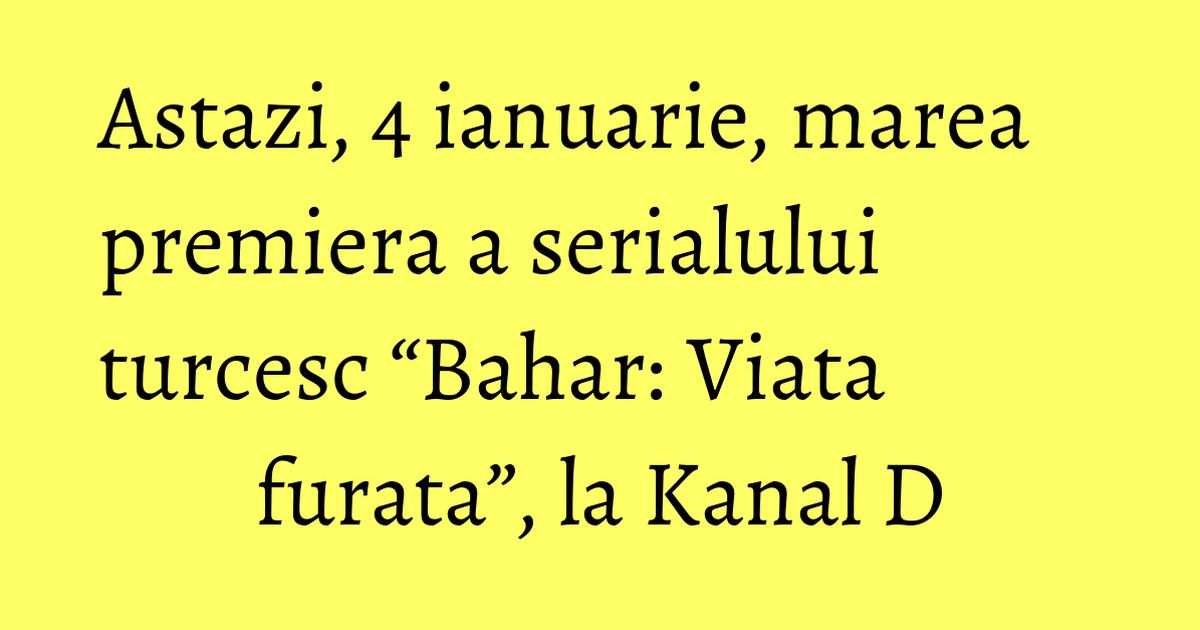 Astazi, 4 ianuarie, marea premiera a serialului turcesc “Bahar: Viata ...