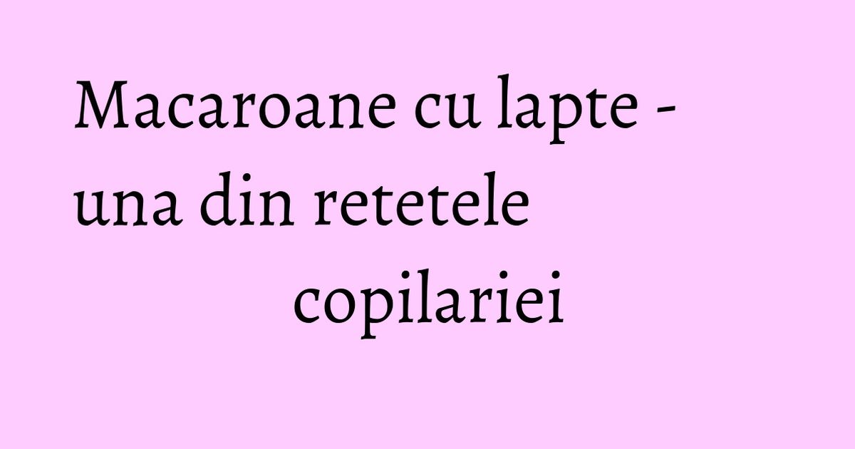Macaroane cu lapte - una din retetele copilariei - KFetele