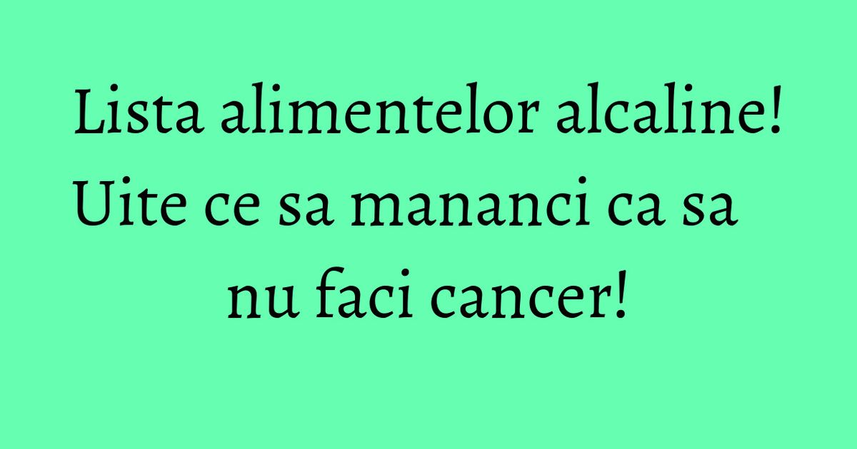 Lista alimentelor alcaline! Uite ce sa mananci ca sa nu faci cancer ...