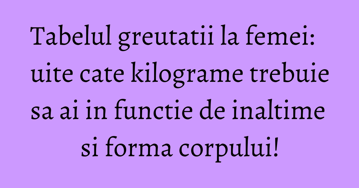 Tabelul greutatii la femei: uite cate kilograme trebuie sa ai in ...