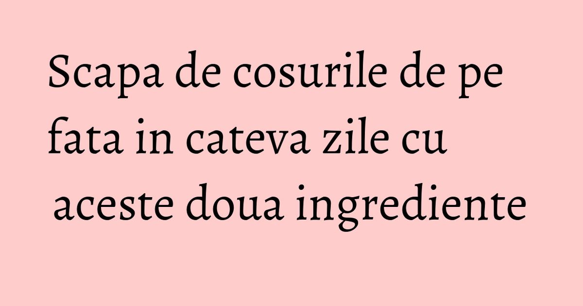 Scapa de cosurile de pe fata in cateva zile cu aceste doua ingrediente ...