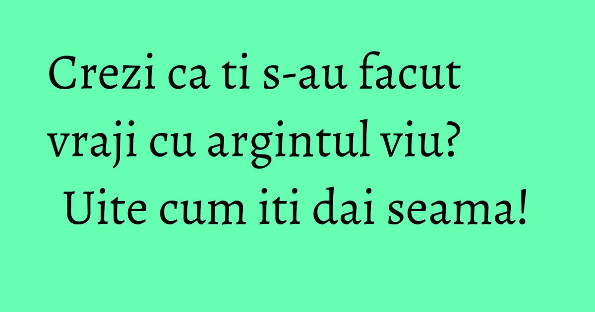 Crezi ca ti s-au facut vraji cu argintul viu? Uite cum iti dai seama ...