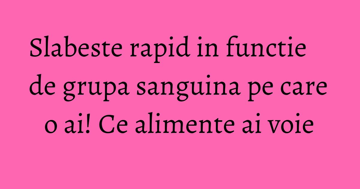 Slabeste rapid in functie de grupa sanguina pe care o ai! Ce alimente ...