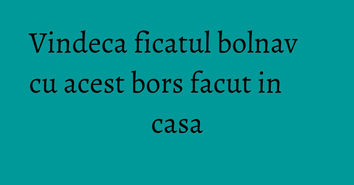 Vindeca ficatul bolnav cu acest bors facut in casa - KFetele