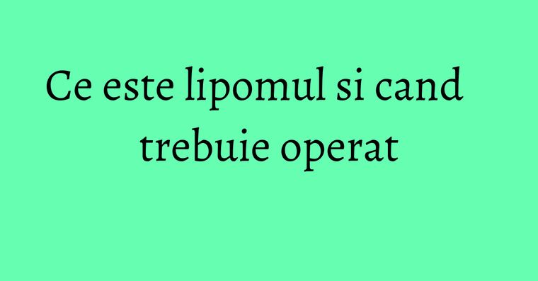 Ce este lipomul si cand trebuie operat - KFetele
