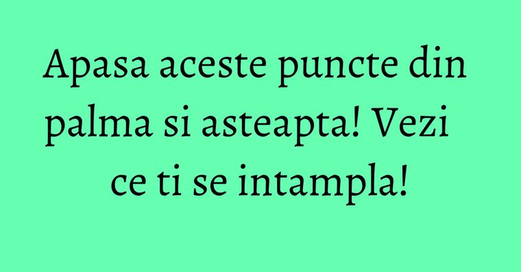 Apasa aceste puncte din palma si asteapta! Vezi ce ti se intampla ...